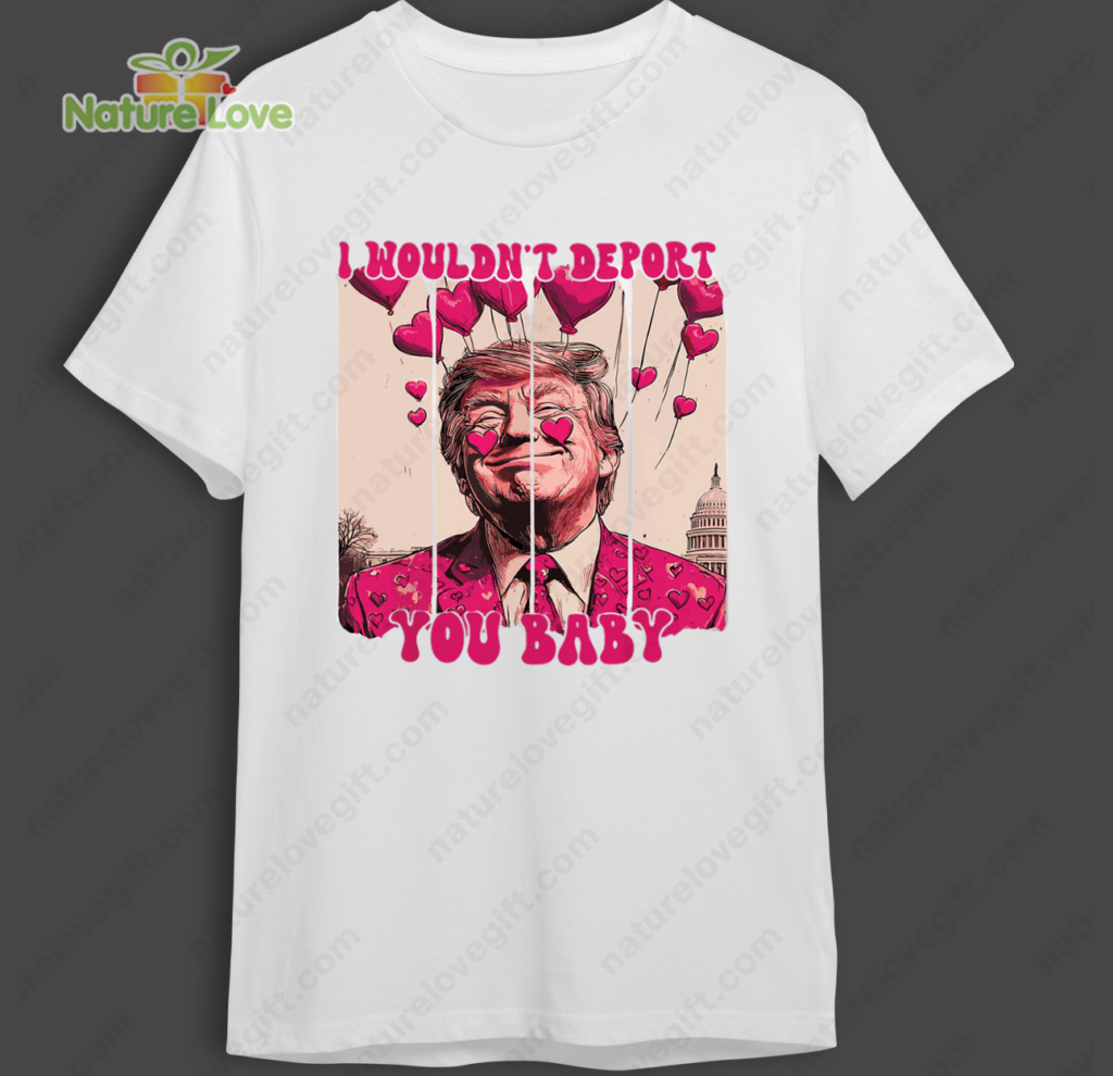 Trump Balloon I Wouldn't Deport You Baby On Valentine Trump Shirt ...